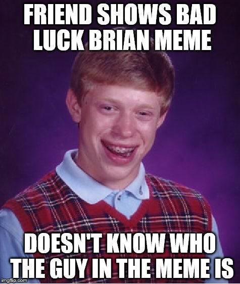 Brian doesn't know who Bad Luck Brian is (or does he) - Imgflip
