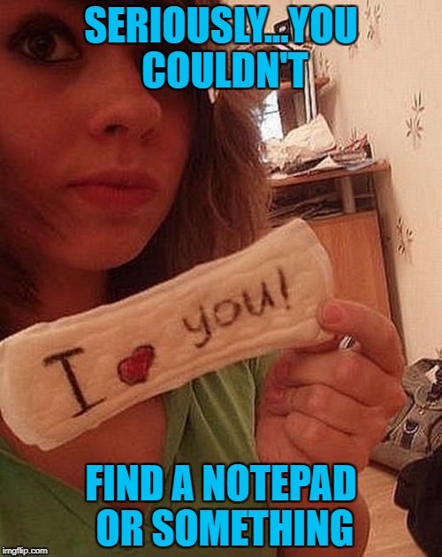 Nothing Says I Love You Like A Maxi pad Imgflip