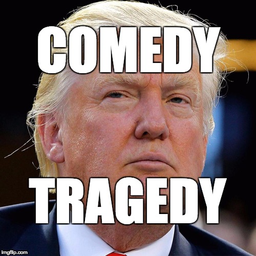 comedy tragedy Trump - Imgflip