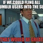 That Would Be Great Meme Generator - Imgflip