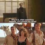 Why is it, when something happens, it is always you three? Meme ...