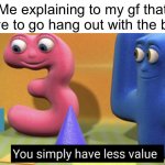 You simply have less value Meme Generator - Imgflip