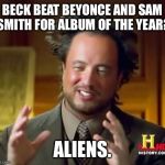 Ancient Aliens Meme | BECK BEAT BEYONCE AND SAM SMITH FOR ALBUM OF THE YEAR? ALIENS. | image ...