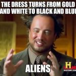 Ancient Aliens Meme | THE DRESS TURNS FROM GOLD AND WHITE TO BLACK AND ...