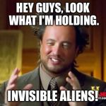 Ancient Aliens Meme | HEY GUYS, LOOK WHAT I'M HOLDING. INVISIBLE ALIENS ...