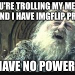 You have no power here | YOU'RE TROLLING MY MEME AND I HAVE IMGFLIP PRO ...