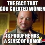 Ancient Aliens Meme | THE FACT THAT GOD CREATED WOMEN IS PROOF HE HAS A ...