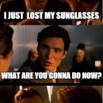 Inception Meme | I JUST LOST MY SUNGLASSES WHAT ARE YOU GONNA DO NOW ...