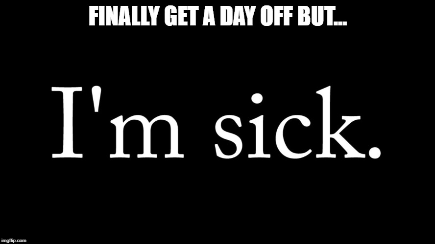 Finally Get A Day Off But I m Sick Imgflip finally-get-a-day-off-but-i-m-sick-imgflip