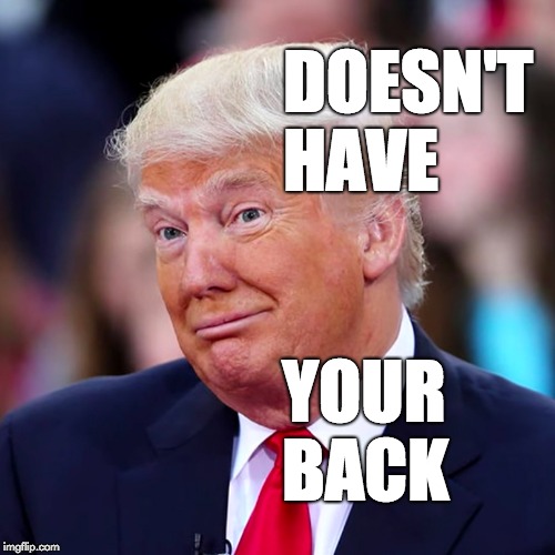 Trump doesn't have your back. - Imgflip