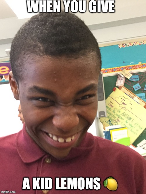 Image tagged in when you give a kid lemons - Imgflip