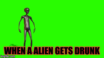 When a alien gets drunk - Imgflip