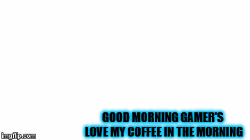 good morning gamer's - Imgflip