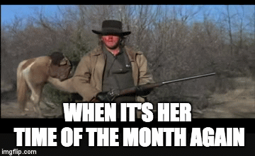 when it's her time of the month again - Imgflip
