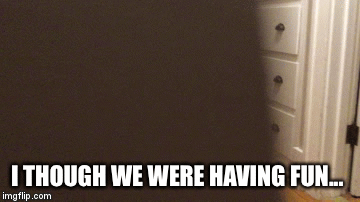 I though we were having fun... - Imgflip