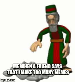me when a friend says that I make too many memes - Imgflip