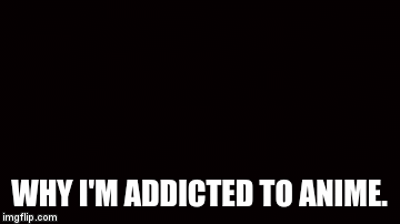 Why I'm addicted to anime. - Imgflip