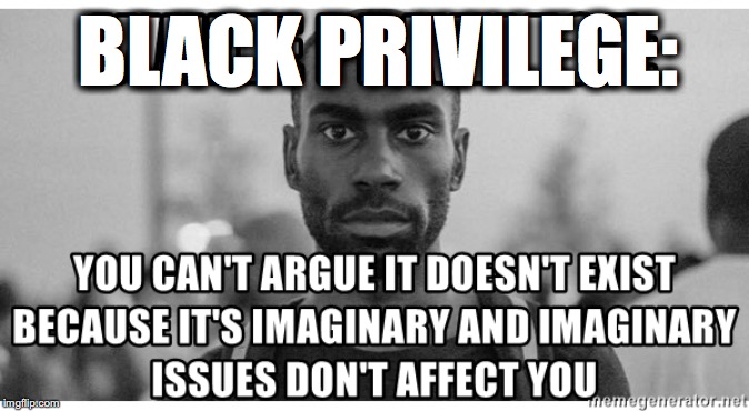 Black Privilege: You can't argue it doesn't.. - Imgflip