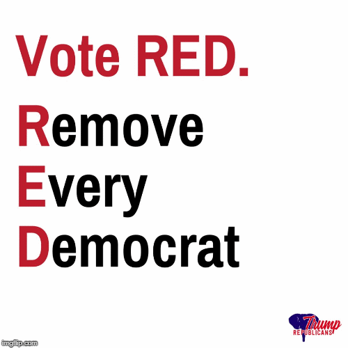VOTE RED!!! REMOVE EVERY DEMOCRAT!!! - Imgflip