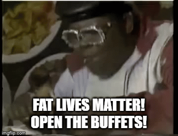 Fat Lives Matter! Open The Buffets! - Imgflip