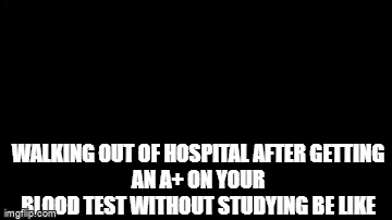Walking Out of the hospital after getting an A+ On ur blood test ...