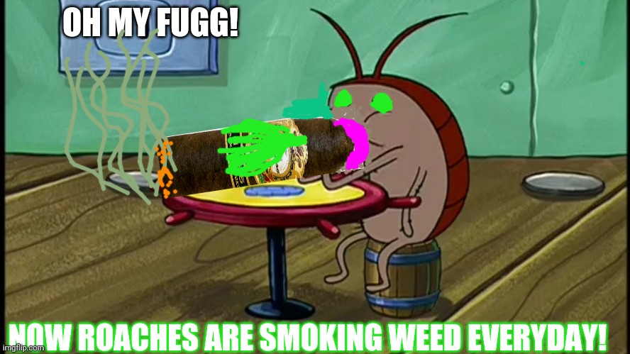 The cockroaches r smoking?!?! - Imgflip