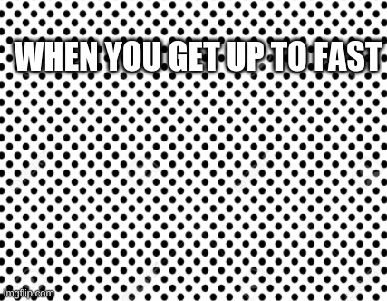 When you get up to fast - Imgflip