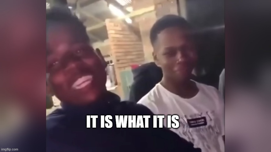 It Is What It Is - Imgflip