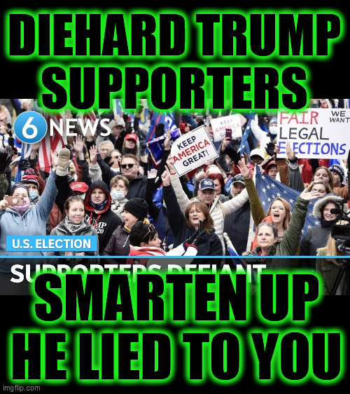 It is over! Smarten up, Trumpers. That bum lied to you, CONSTANTLY ...