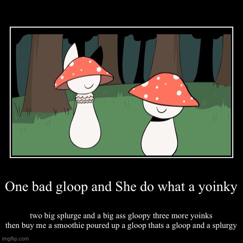 One bad gloop and She do what a yoinky - Imgflip