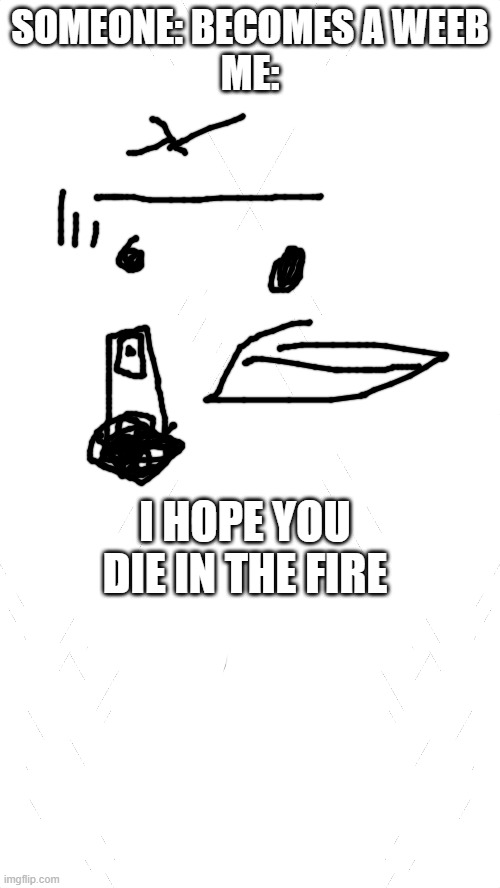 Weebs be like: To do list- Run from LDoidjo before we die in the fire ...
