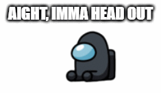 Alright, Imma head out - Imgflip