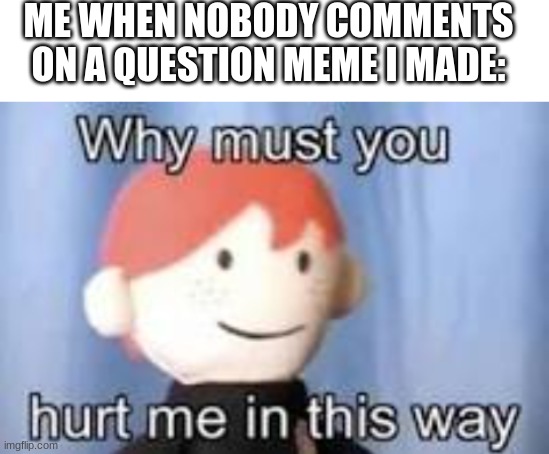 Image tagged in blank white template,why must you hurt me in this way ...