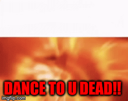DANCE TO U DEAD DEAD DEAD DEAD DEAD DEAD DEAD DEAD - Imgflip