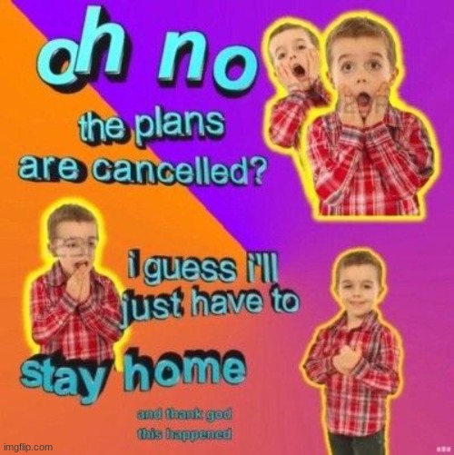 Me when my mom says we're not going out anymore - Imgflip