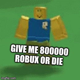 Give him 8M robux or die - Imgflip