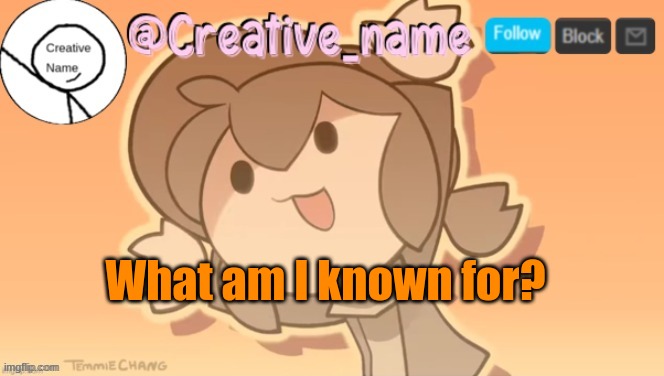 Probably something like my username or all the tem memes I've made like ...