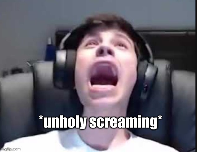*unholy screaming* - Imgflip