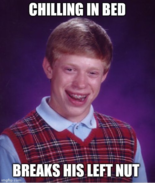 I THINK MY LEFT NUT IS BROKEN - Imgflip