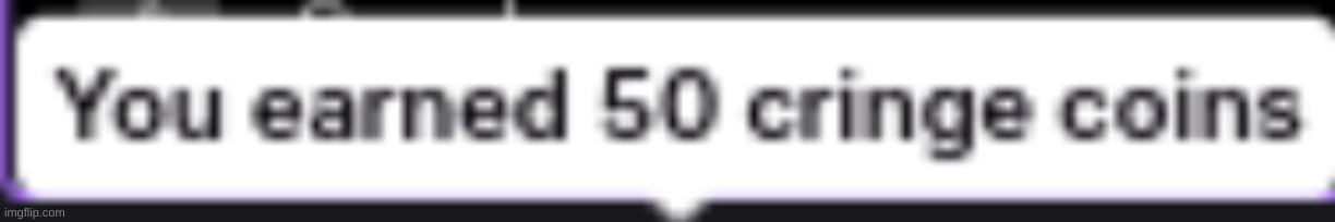 You earned 50 cringe coins - Imgflip