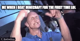 Me when i beat minecraft for the first time LOL - Imgflip