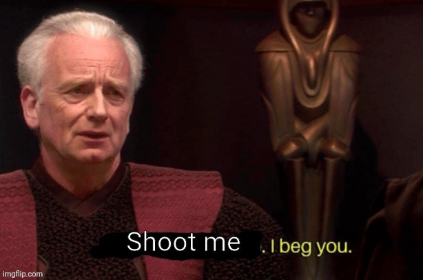 Image tagged in shoot me i beg you - Imgflip