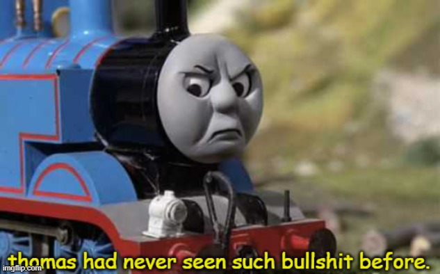 Thomas had never seen such bullshit before: exact replication - Imgflip