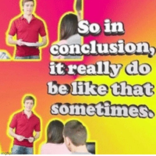 So in conclusion It really do be like that sometimes - Imgflip