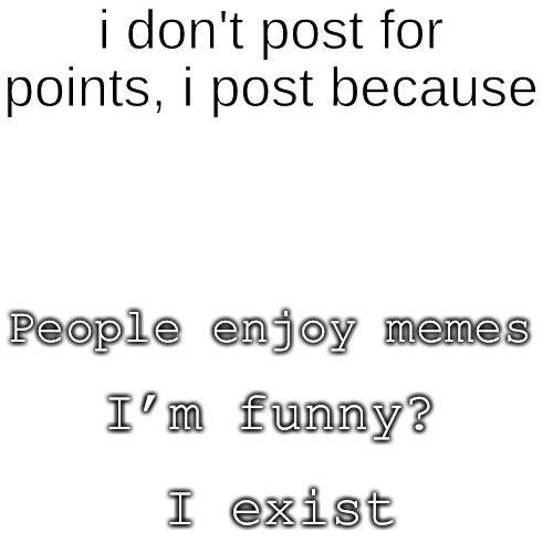 I Post Because ______ - Imgflip