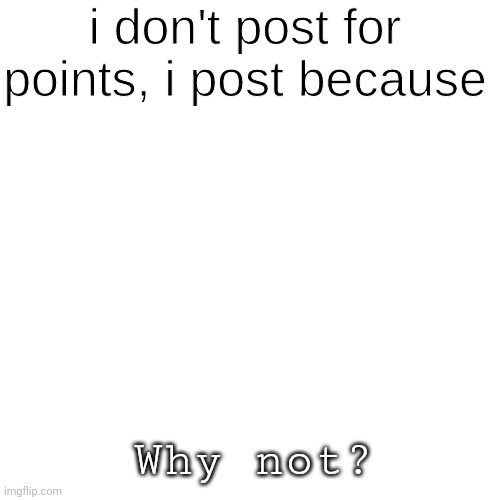 I Post Because ______ - Imgflip