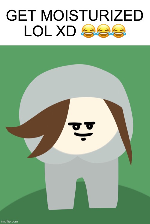 Image tagged in get moisturized lol xd - Imgflip