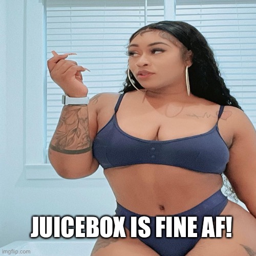 JuiceBox is Fine AF! - Imgflip