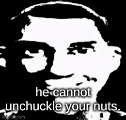 he cannot unchuckle your nuts. =) - Imgflip