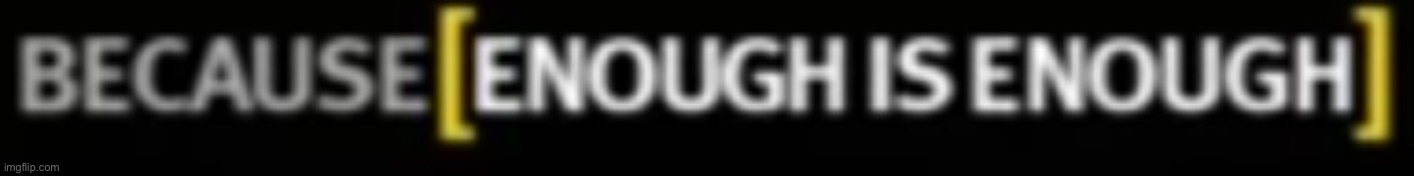 because enough is enough - Imgflip